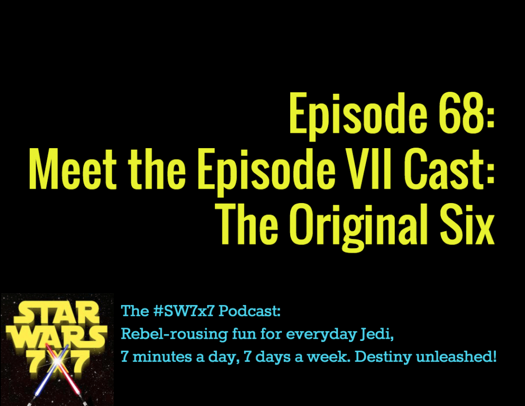68: Meet the Episode VII Cast: The Original Six - Star Wars 7x7